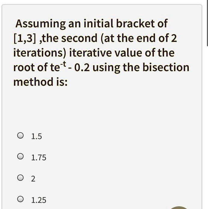 assuming an initial bracket of 13 the second at the end of 2 iterations ...