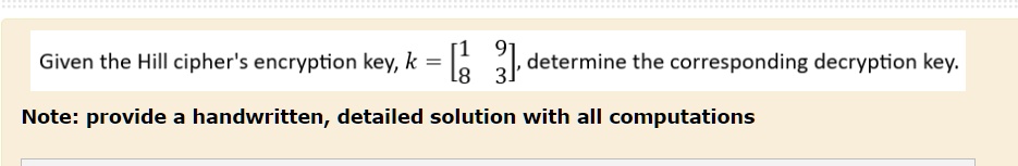 SOLVED: Given the Hill cipher's encryption key, k=[[1,9],[8,3 ...