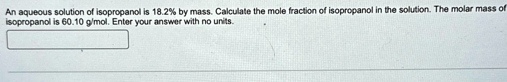 An aqueous solution of isopropanol is 18.2% by mass. Calculate the mole ...