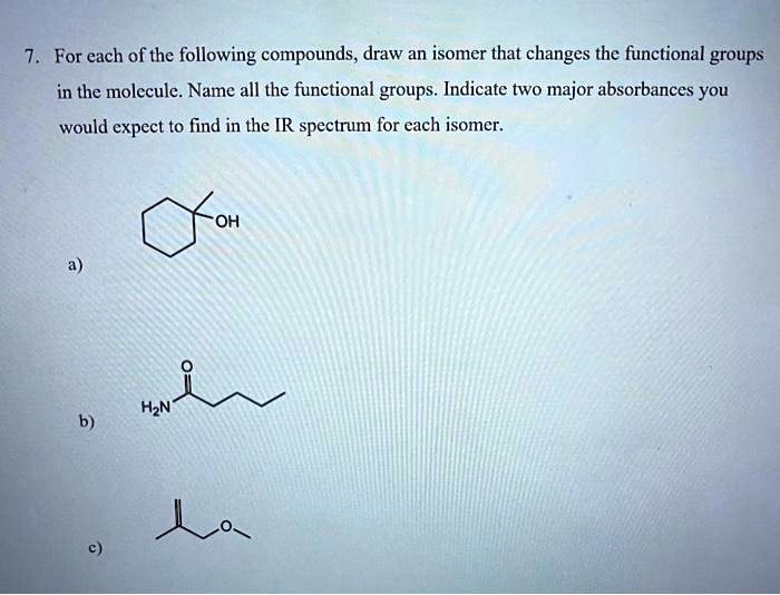 7. For each of the following compounds, draw an isomer that changes the functional groups in the ...
