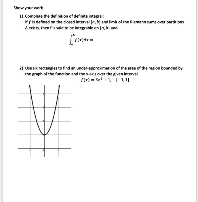 Show your work. 1) Complete the definition of definite integral: If f is defined on the closed ...