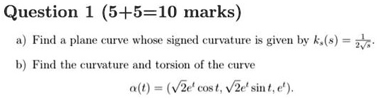 SOLVED: Question 1 (5+5=10 marks) Find a plane curve whose sigued curvature is given by k,(s ...