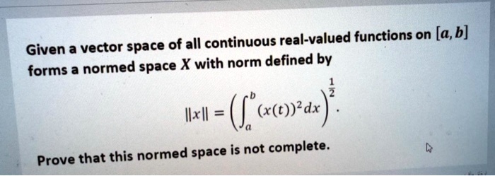 Given a vector space of all continuous real-valued functions on [a, b] forms a normed space X ...