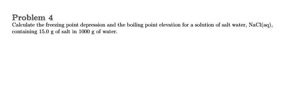 Problem 4 Calculate the freezing point depression and the boiling point elevation for a solution ...