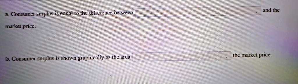 SOLVED: a. Consumer surplus is equal to the difference between and the ...