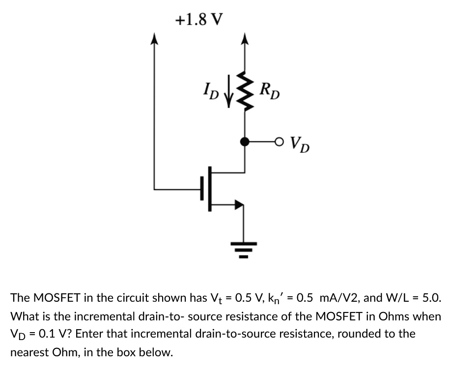 SOLVED: The MOSFET in the circuit shown has Vt = 0.5 V, kn′ = 0.5 mA/V2, and W/L = 5.0. What is ...