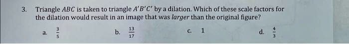3. Triangle ABC is taken to triangle A'B'C' by a dilation. Which of these scale factors for the ...