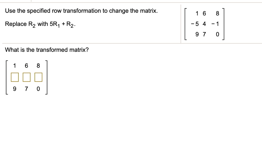 SOLVED: Use the specified row transformation to change the matrix: Replace Rz with 5R1 R2 1 6 8 ...