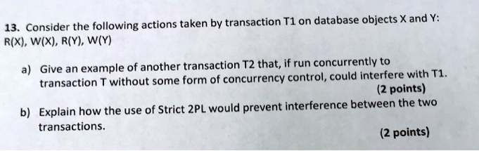 13. Consider the following actions taken by transaction T1 on database objects X and Y: (RX ...
