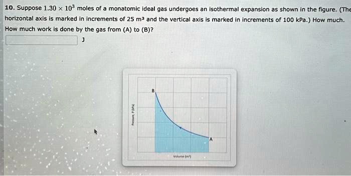 10. Suppose 1.30 x 10^3 moles of a monatomic ideal gas undergoes an isothermal expansion as ...