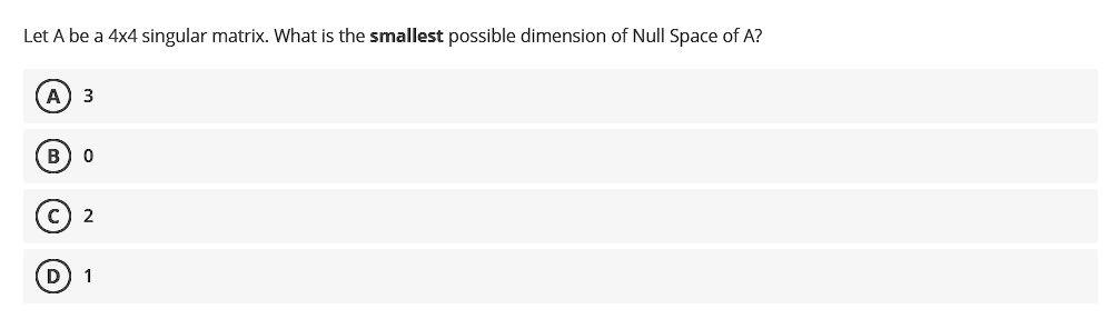 Let A be a 4x4 singular matrix What is the smallest possible dimension of Null Space of A?