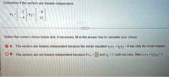 Determine if the vectors are linearly independent. v1 = , v2 = Select ...