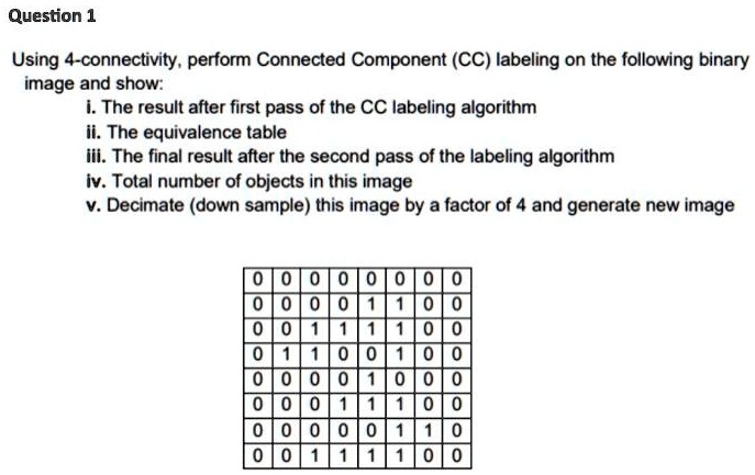 Question 1 Using 4-connectivity, perform Connected Component (CC) labeling on the following ...