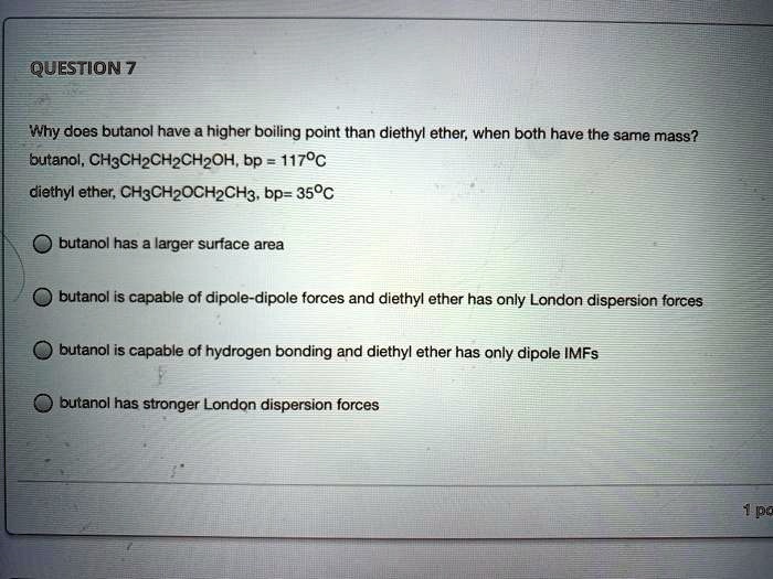 SOLVED: QUESTION 7 Why does butanol have & higher boiling - point than diethyl ether; when both ...