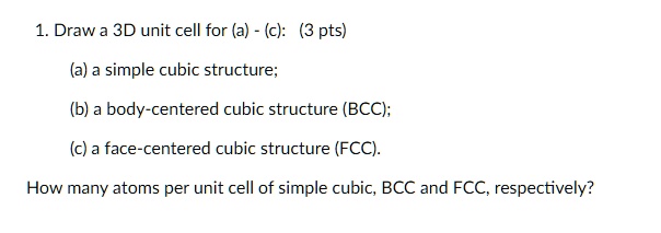 1. Draw a 3D unit cell for (a) - (c): (3 pts) (a) a simple cubic ...