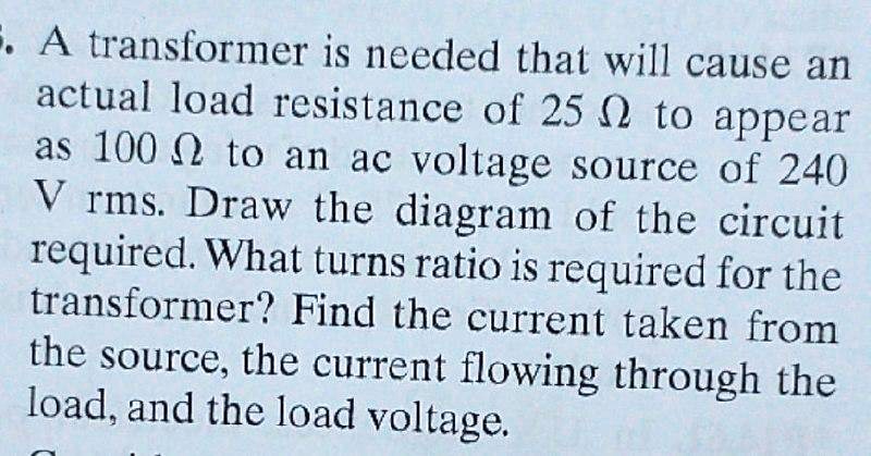 SOLVED: A transformer is needed that will cause an actual load resistance of 25 0 to appear as ...