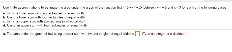 SOLVED: Use finite approximations to estimate the area under the graph of the function flx) 15-X ...