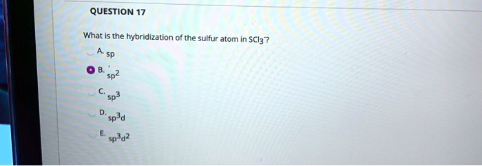 QUESTION 17 What is the hybridization of the sulfur atom in SCl3? A. sp ...