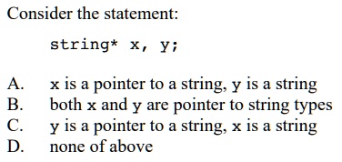 SOLVED: Consider the statement: string* x, Y; A. B. C. D. x is a pointer to a string, y is a ...
