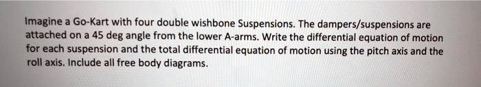 Imagine a Go-Kart with four double wishbone Suspensions. The dampers ...