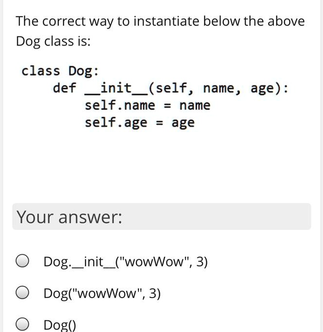 The correct way to instantiate below the above Dog class is: class Dog: def init(self, name, age ...