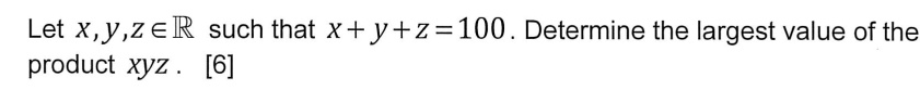 Let x, y, z ∈ℝ such that x + y + z = 100. Determine the largest value of the product xyz. [6]