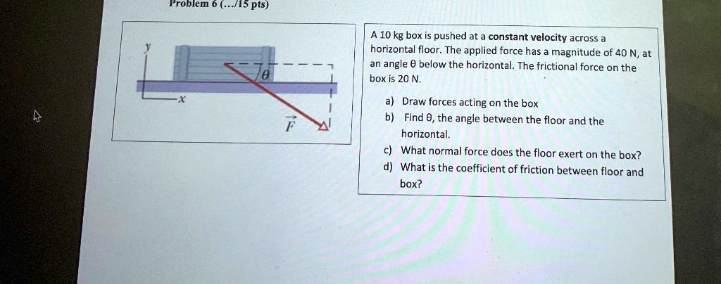 Problem 6 (.../15 pts) A 10 kg box is pushed at a constant velocity across a horizontal floor ...