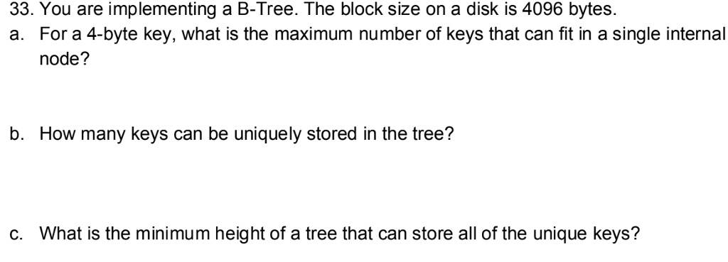 33. You are implementing a B-Tree. The block size on a disk is 4096 ...