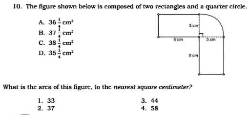 SOLVED: The figure shown below is composed of two rectangles and a quarter circle. 36 cm^2 B. 37 ...