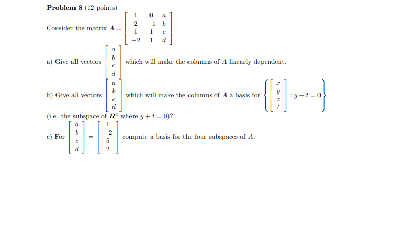 Problem 8 (12 points) Consider the matrix A=[ 1 0 a 2 -1 b 1 1 c -2 1 d ] a) Give all vectors ...