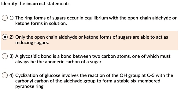 SOLVED: Identify the incorrect statement: 1) The ring forms of sugars occur in equilibrium with ...