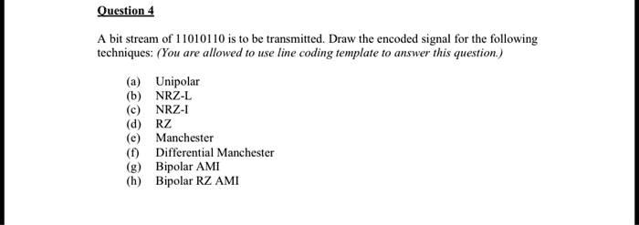 Question 4 A bit stream of 11010110 is to be transmitted. Draw the encoded signal for the ...