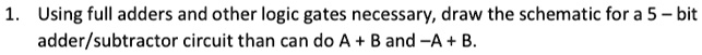 Using full adders and other logic gates necessary, draw the schematic ...