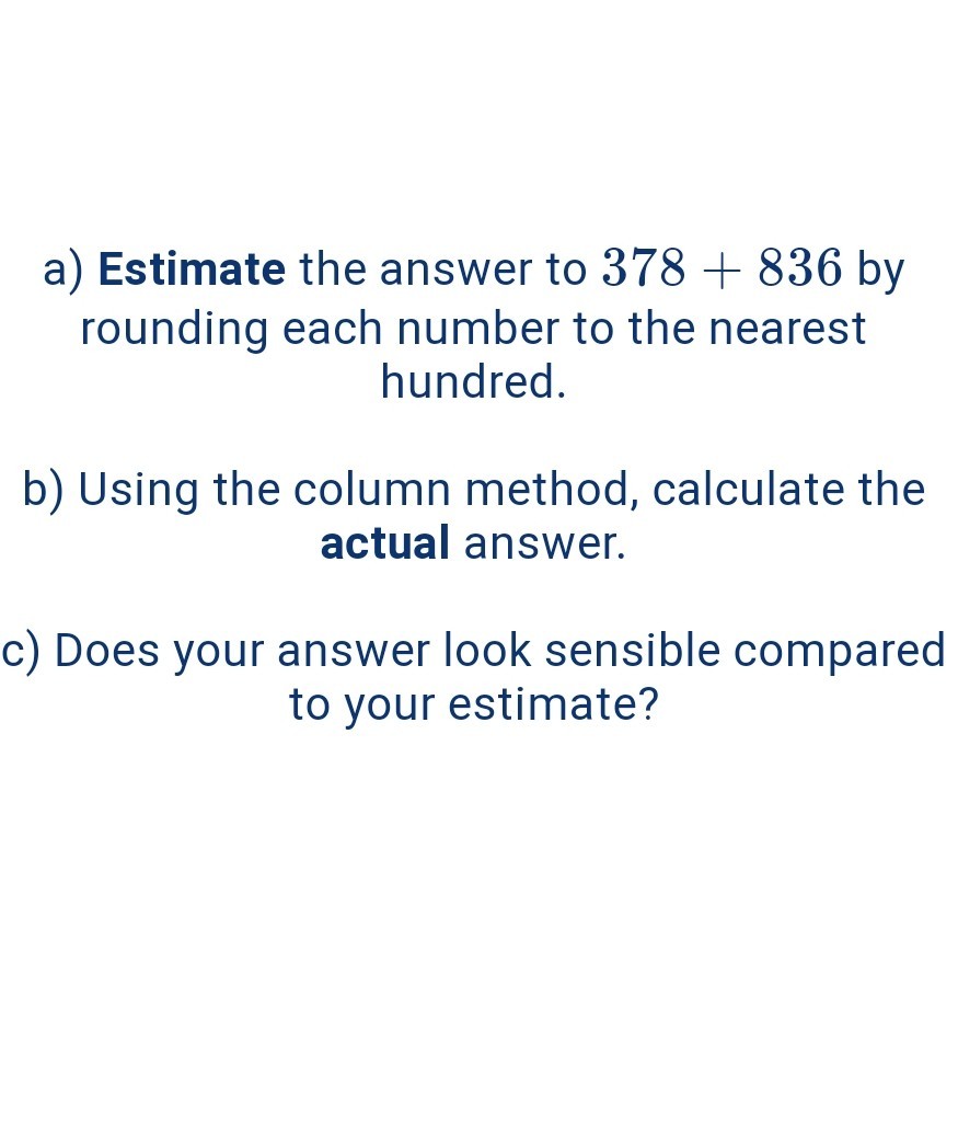 SOLVED: a) Estimate the answer to 378+836 by rounding each number to the nearest hundred. b ...