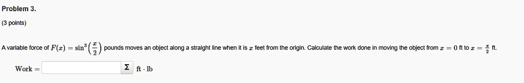 SOLVED: Problem 3. A variable force of F(x) sin(x) pounds moves an object along a straight line ...