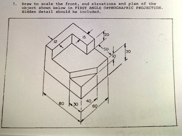7. Draw to scale the front, end elevations and plan of the object shown below in FIRST ANGLE ...