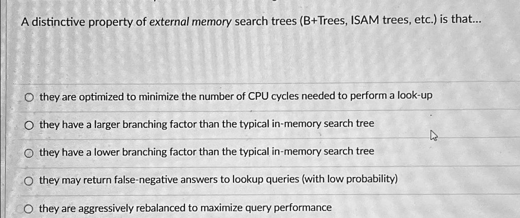 A distinctive property of external memory search trees (B+Trees, ISAM trees, etc.) is that ...