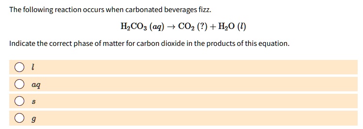 The following reaction occurs when carbonated beverages fizz. H2CO3 (aq) → CO2 (?) + H2O (l ...