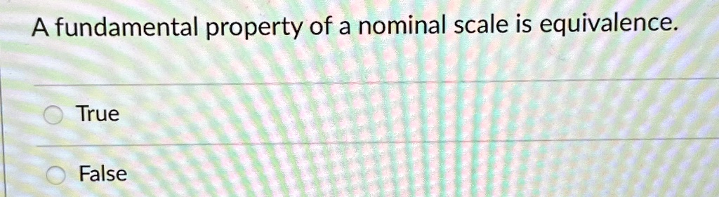 A fundamental property of a nominal scale is equivalence. True False