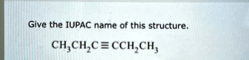 SOLVED: Give the IUPAC name of this structure. CH3CH2C≡CCH2CH3 Give the IUPAC name of this ...