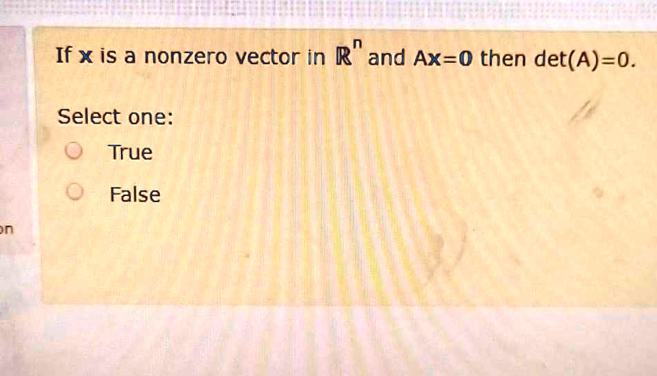 If x is a nonzero vector in R and Ax=0 then det(A)=0. Select one: True False n