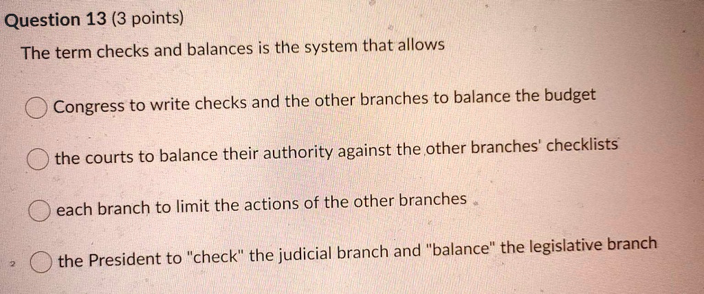 Question 13 (3 points) The term checks and balances is the system that ...