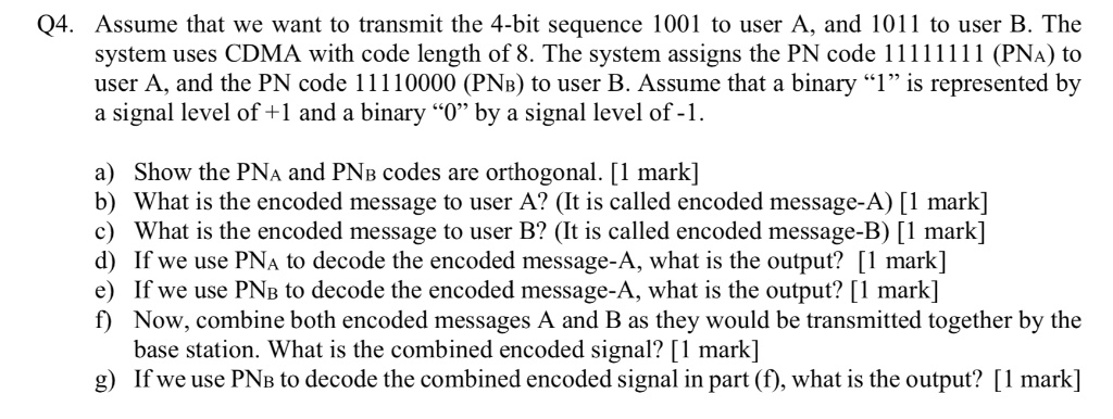 SOLVED: Q4. Assume that we want to transmit the 4-bit sequence 1001 to user A, and 1011 to user ...