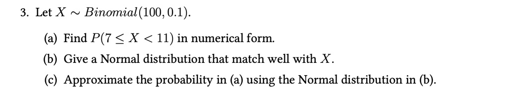 3. Let X Binomial(100, 0.1). (a) Find P(7 ≤X