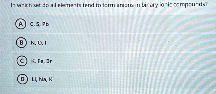 SOLVED: In which set do all elements tend to form anions in binary ionic compounds? C,5,Pb B N,O ...