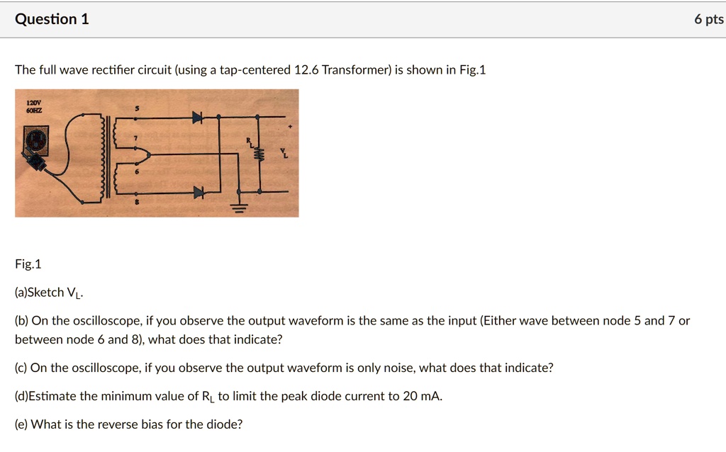 Question 1 The full wave rectifier circuit (using a tap-centered 12.6 ...