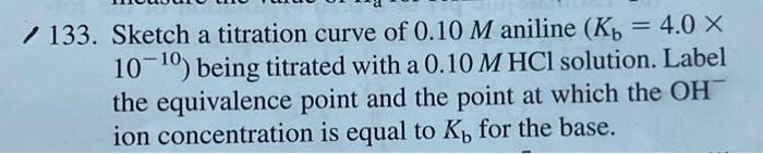 SOLVED: 133. Sketch a titration curve of 0.10 M aniline (Kb = 4.0 x 10^-10) being titrated with ...