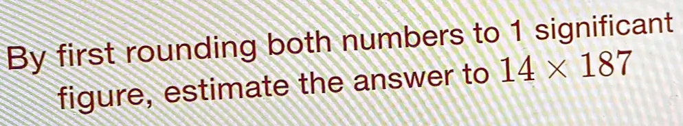 By first rounding both numbers to 1 significant figure, estimate the answer to 14 ×187