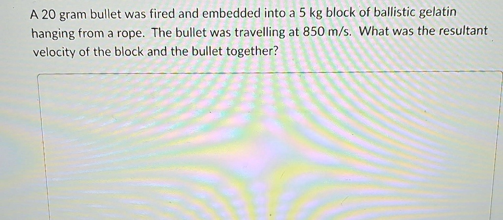 A 20 gram bullet was fired and embedded into a 5 kg block of ballistic ...