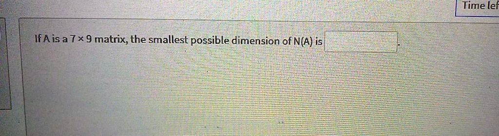 SOLVED:Time lef IfAisa 7 x 9 matrix, the smallest possible dimension of N(A) is